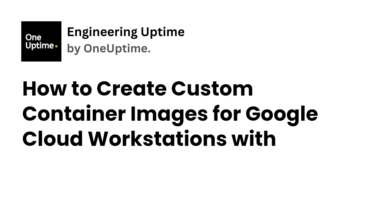 How to Create Custom Container Images for Google Cloud Workstations with