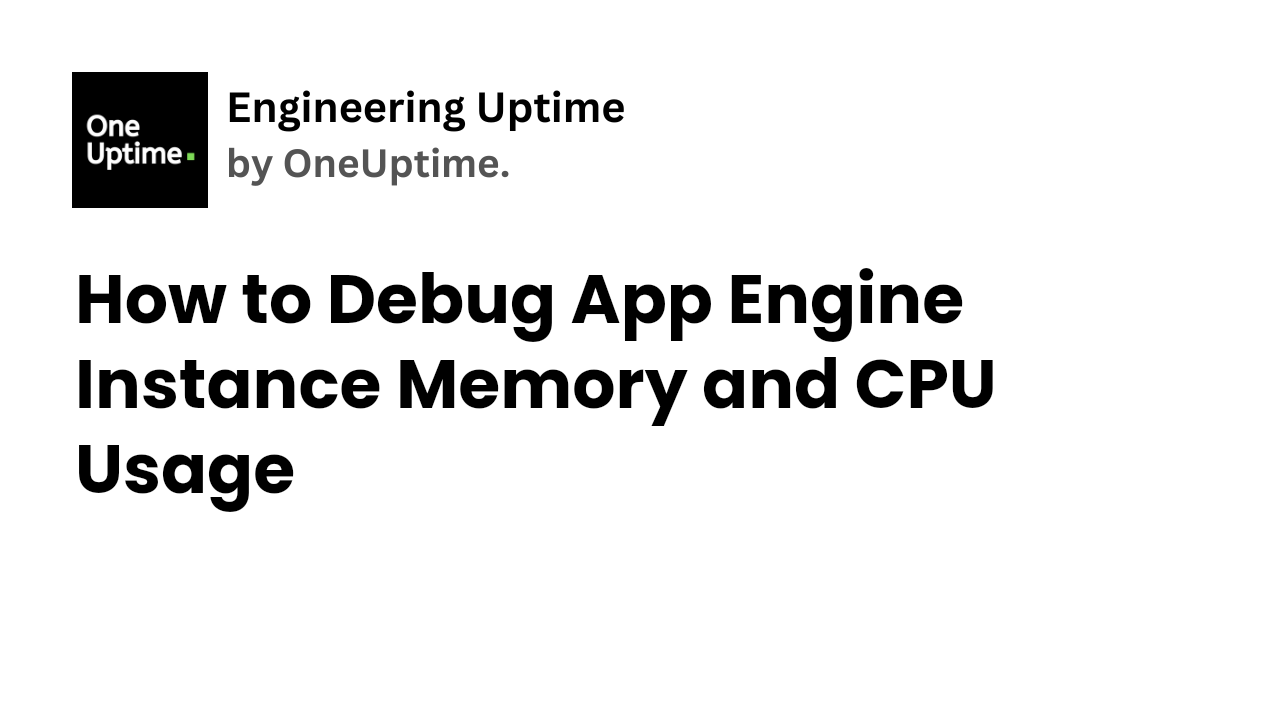 How to Debug App Engine Instance Memory and CPU Usage