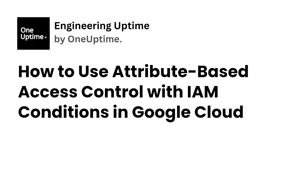 How to Use Attribute-Based Access Control with IAM Conditions in Google ...