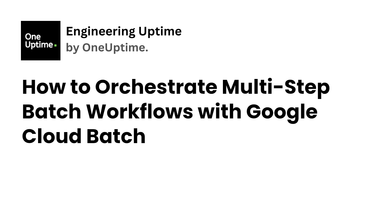 How to Orchestrate Multi-Step Batch Workflows with Google Cloud Batch