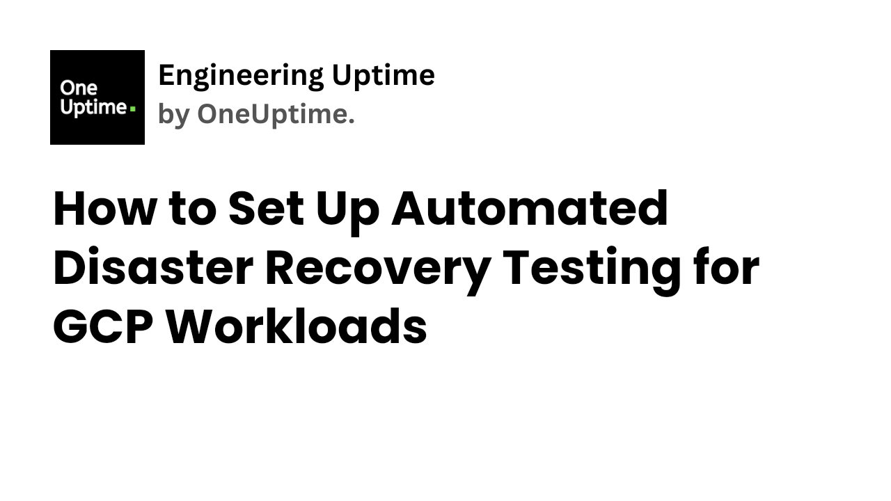 How to Set Up Automated Disaster Recovery Testing for GCP Workloads