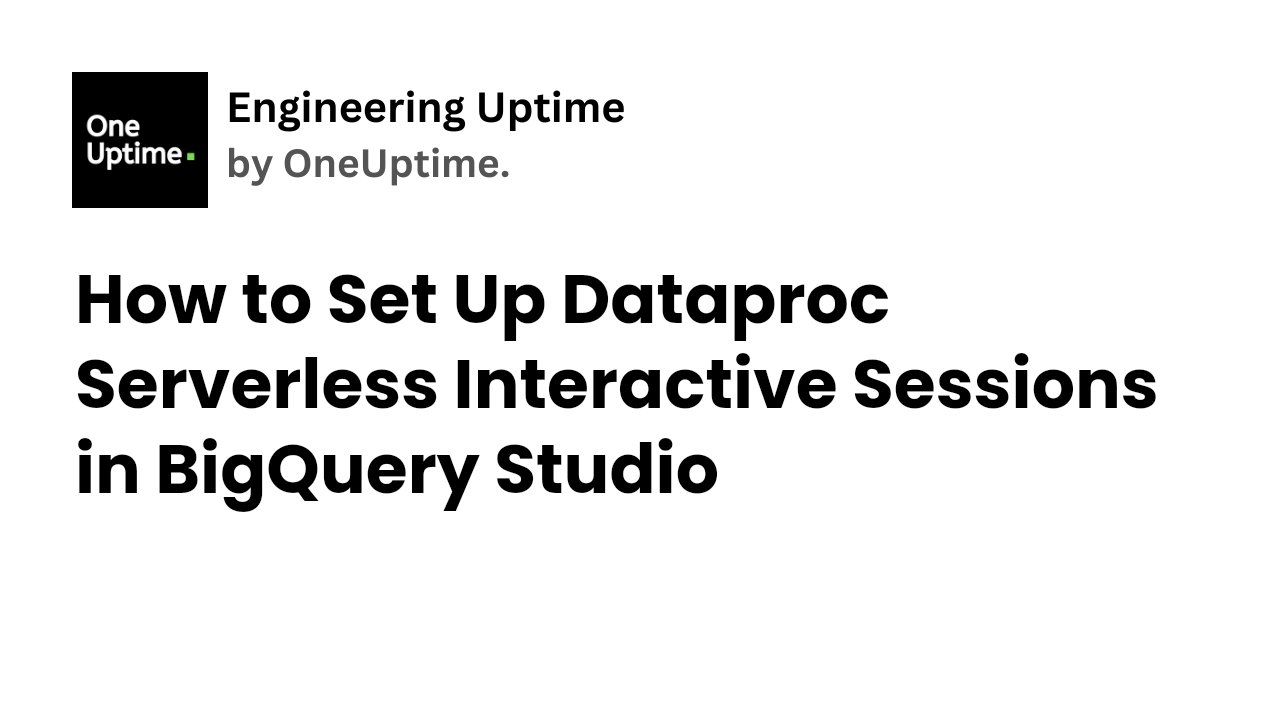 How to Set Up Dataproc Serverless Interactive Sessions in BigQuery Studio