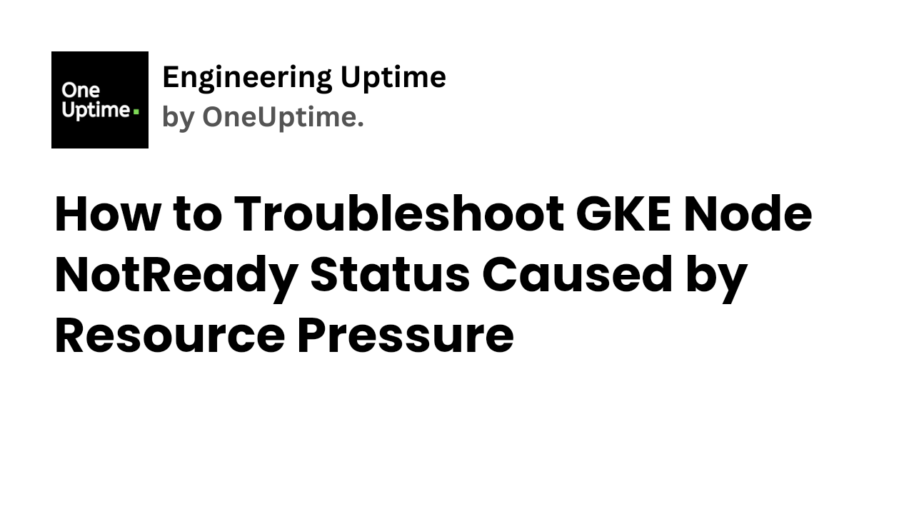 How to Troubleshoot GKE Node NotReady Status Caused by Resource Pressure