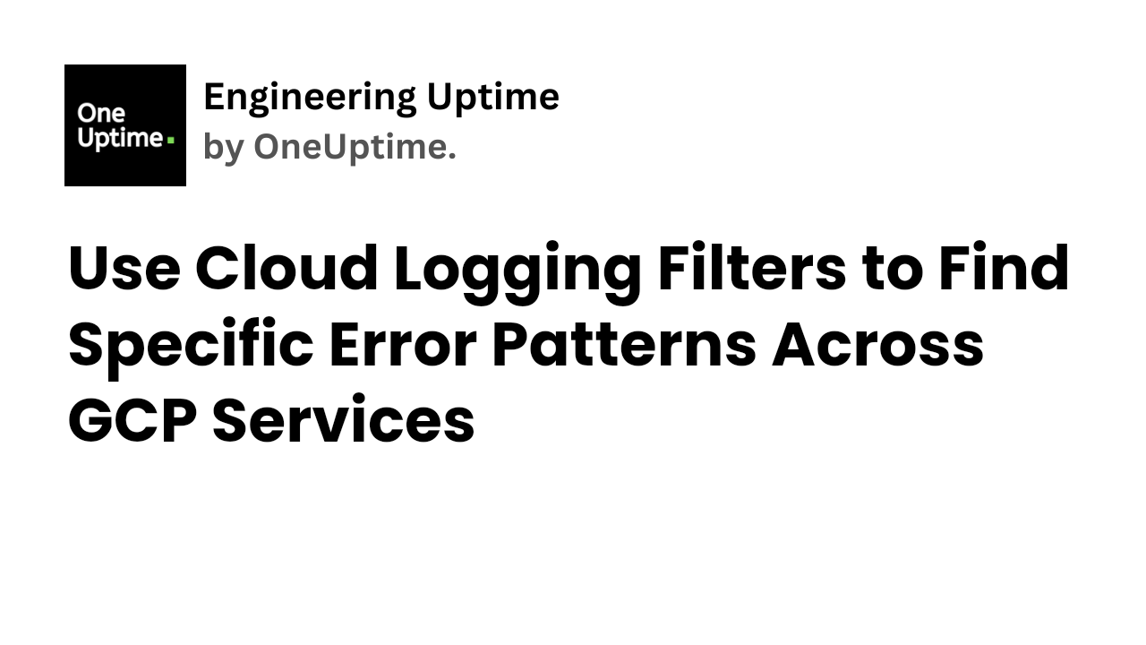 Use Cloud Logging Filters to Find Specific Error Patterns Across GCP ...