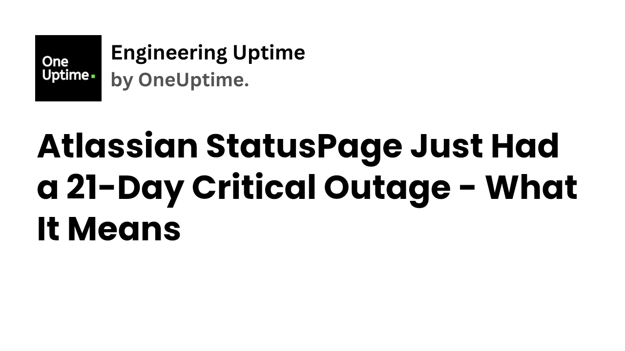 Atlassian StatusPage Just Had a 21-Day Critical Outage - What It Means